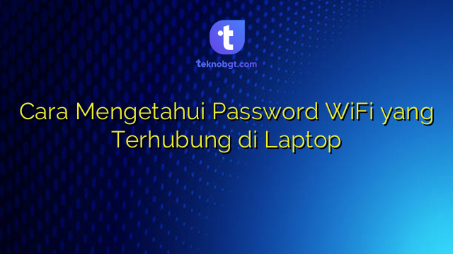 Cara Mengetahui Password WiFi yang Terhubung di Laptop – TEKNO BANGET