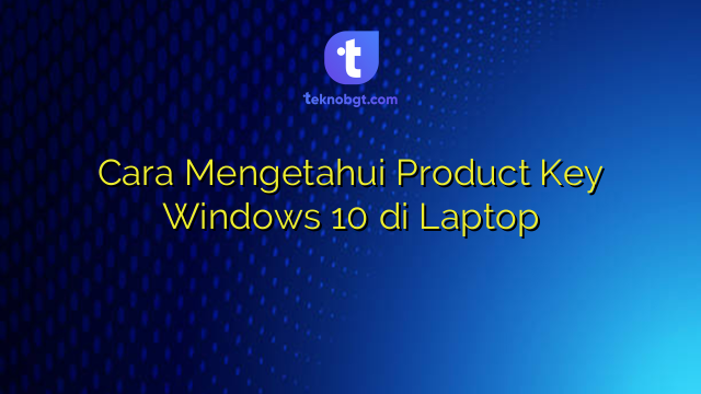 Cara Mengetahui Product Key Windows 10 di Laptop – TEKNO BANGET