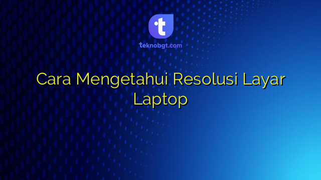 Cara Mengetahui Resolusi Layar Laptop – TEKNO BANGET