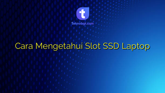 Cara Mengetahui Slot SSD Laptop – TEKNO BANGET