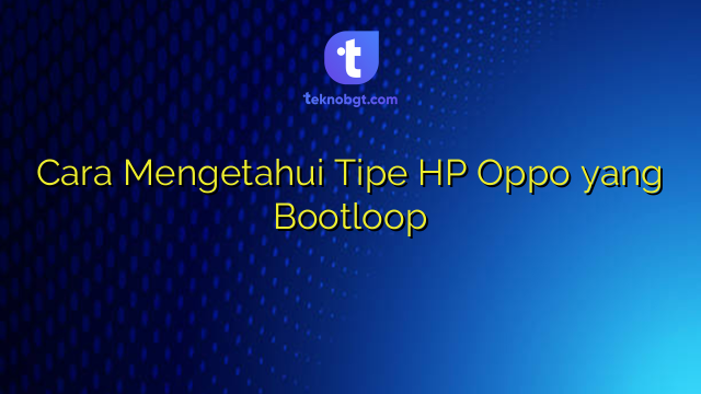 Cara Mengetahui Tipe HP Oppo yang Bootloop – TEKNO BANGET
