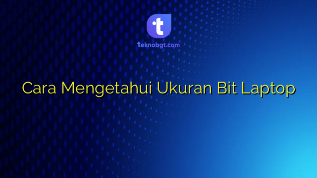 Cara Mengetahui Ukuran Bit Laptop – TEKNO BANGET