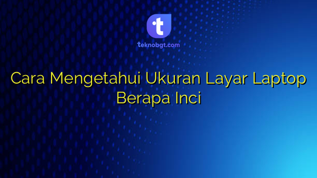 Cara Mengetahui Ukuran Layar Laptop Berapa Inci – TEKNO BANGET