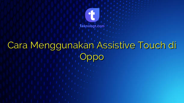 Cara Menggunakan Assistive Touch di Oppo – TEKNO BANGET