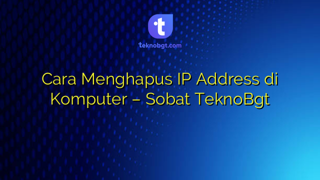 Cara Menghapus IP Address di Komputer – Sobat TeknoBgt – TEKNO BANGET