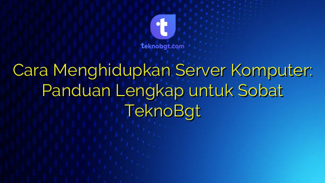 Cara Menghidupkan Server Komputer: Panduan Lengkap untuk Sobat TeknoBgt – TEKNO BANGET