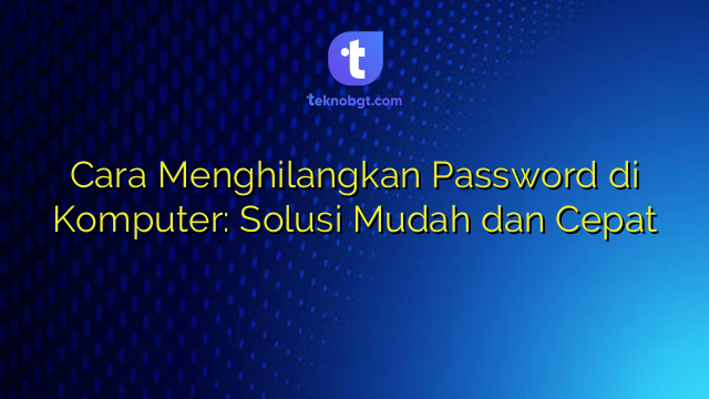 Cara Menghilangkan Password di Komputer: Solusi Mudah dan Cepat – TEKNO ...