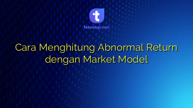 Cara Menghitung Abnormal Return dengan Market Model – TEKNO BANGET