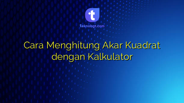 Cara Menghitung Akar Kuadrat dengan Kalkulator – TEKNO BANGET