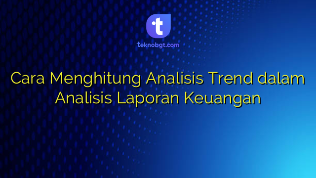 Cara Menghitung Analisis Trend dalam Analisis Laporan Keuangan – TEKNO ...