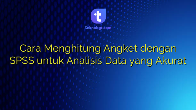 Cara Menghitung Angket dengan SPSS untuk Analisis Data yang Akurat – TEKNO BANGET
