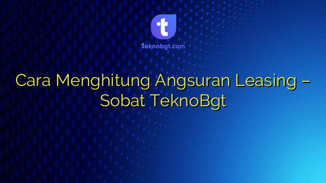 Cara Menghitung Angsuran Leasing – Sobat TeknoBgt – TEKNO BANGET