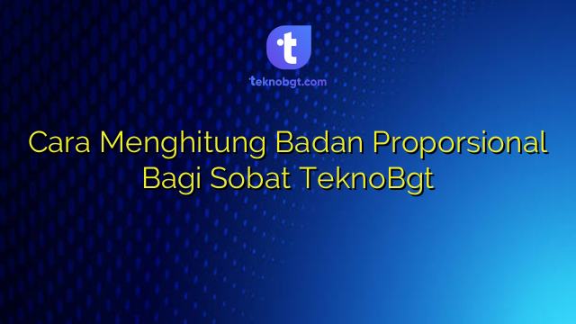 Cara Menghitung Badan Proporsional Bagi Sobat TeknoBgt – TEKNO BANGET