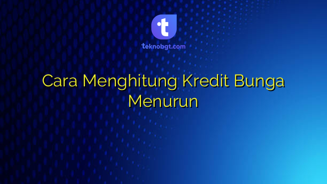 Cara Menghitung Kredit Bunga Menurun – TEKNO BANGET