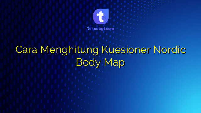 Cara Menghitung Kuesioner Nordic Body Map – TEKNO BANGET