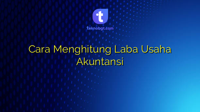 Cara Menghitung Laba Usaha Akuntansi – TEKNO BANGET