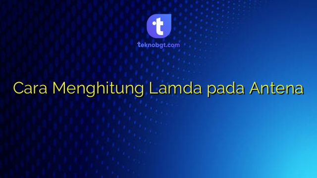 Cara Menghitung Lamda pada Antena – TEKNO BANGET
