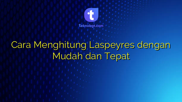 Cara Menghitung Laspeyres dengan Mudah dan Tepat – TEKNO BANGET