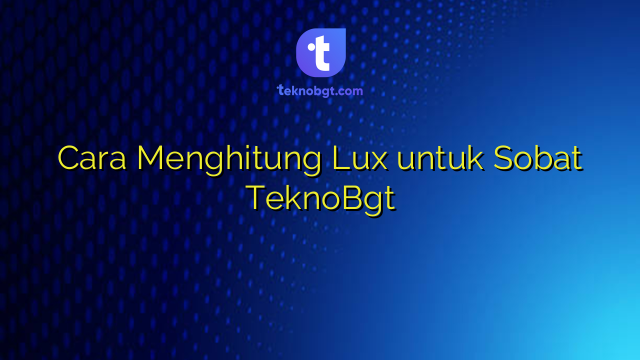 Cara Menghitung Lux untuk Sobat TeknoBgt – TEKNO BANGET