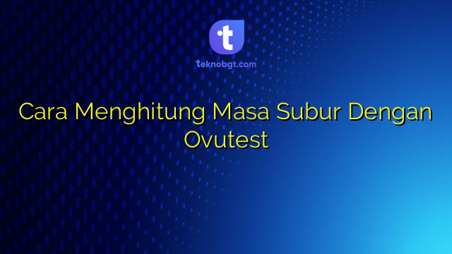 Cara Menghitung Masa Subur Dengan Ovutest – TEKNO BANGET