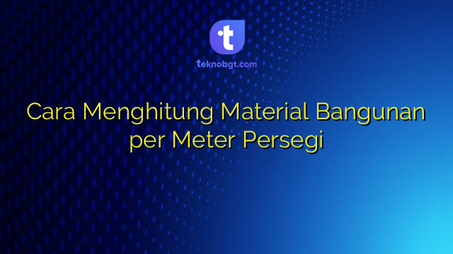 Cara Menghitung Material Bangunan per Meter Persegi – TEKNO BANGET