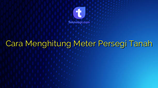 Cara Menghitung Meter Persegi Tanah – TEKNO BANGET