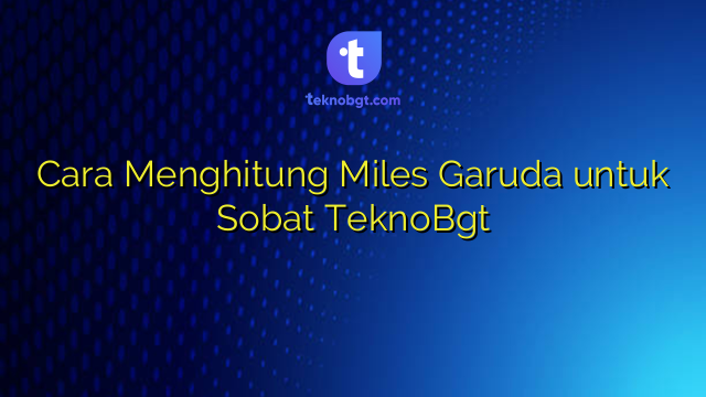 Cara Menghitung Miles Garuda untuk Sobat TeknoBgt – TEKNO BANGET