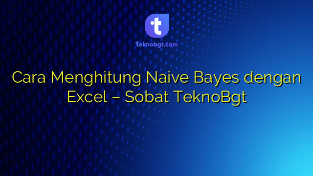 Cara Menghitung Naive Bayes dengan Excel – Sobat TeknoBgt – TEKNO BANGET
