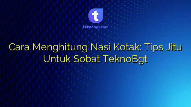 Cara Menghitung Nasi Kotak: Tips Jitu Untuk Sobat TeknoBgt – TEKNO BANGET