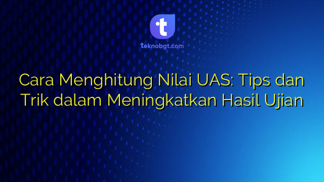 Cara Menghitung Nilai UAS: Tips dan Trik dalam Meningkatkan Hasil Ujian – TEKNO BANGET