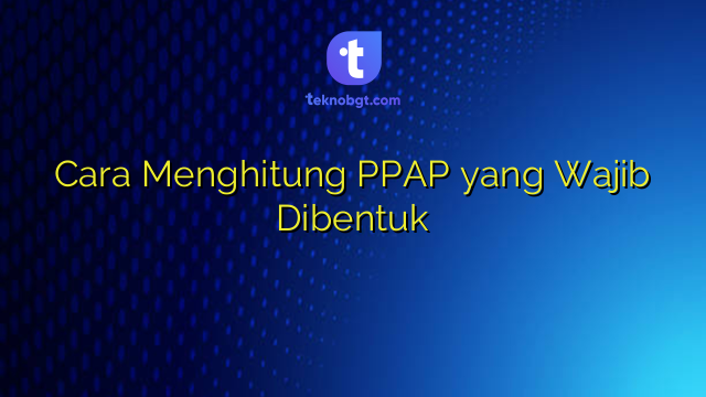 Cara Menghitung PPAP yang Wajib Dibentuk – TEKNO BANGET