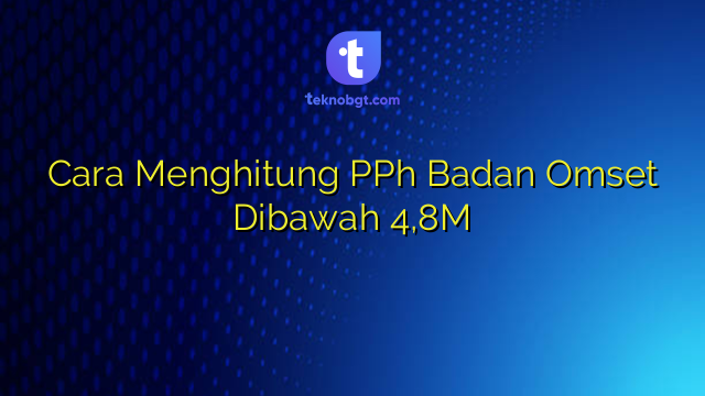 Cara Menghitung PPh Badan Omset Dibawah 4,8M – TEKNO BANGET