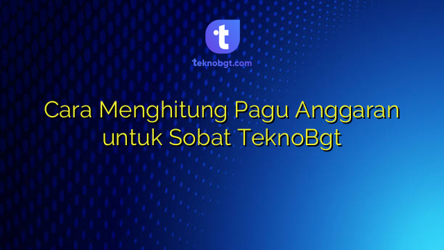 Cara Menghitung Pagu Anggaran untuk Sobat TeknoBgt – TEKNO BANGET