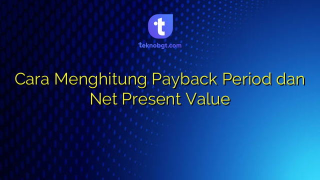 Cara Menghitung Payback Period dan Net Present Value – TEKNO BANGET