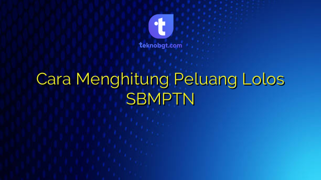 Cara Menghitung Peluang Lolos SBMPTN – TEKNO BANGET