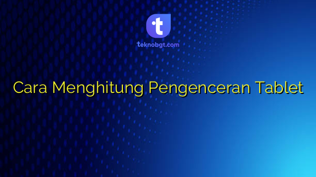 Cara Menghitung Pengenceran Tablet – TEKNO BANGET
