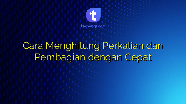 Cara Menghitung Perkalian dan Pembagian dengan Cepat – TEKNO BANGET