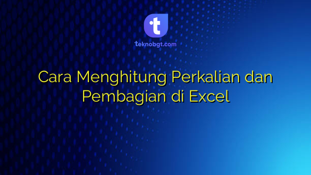 Cara Menghitung Perkalian dan Pembagian di Excel – TEKNO BANGET