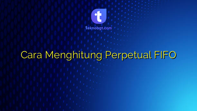 Cara Menghitung Perpetual FIFO – TEKNO BANGET