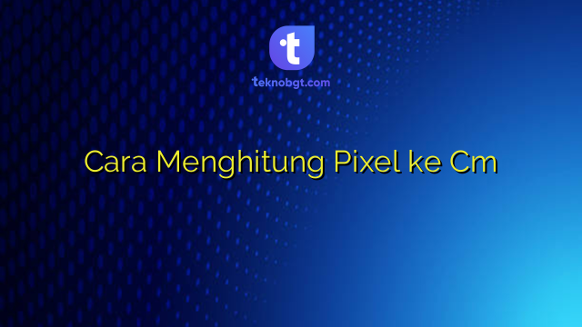 Cara Menghitung Pixel ke Cm – TEKNO BANGET