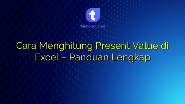 Cara Menghitung Present Value di Excel – Panduan Lengkap – TEKNO BANGET