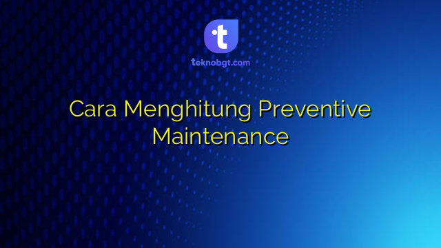Cara Menghitung Preventive Maintenance – TEKNO BANGET