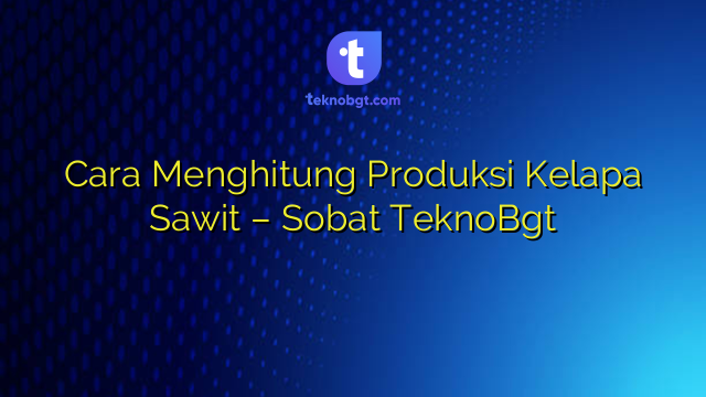 Cara Menghitung Produksi Kelapa Sawit – Sobat TeknoBgt – TEKNO BANGET