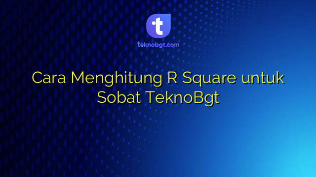 Cara Menghitung R Square untuk Sobat TeknoBgt – TEKNO BANGET
