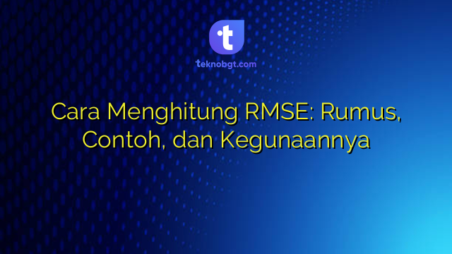 Cara Menghitung RMSE: Rumus, Contoh, dan Kegunaannya – TEKNO BANGET
