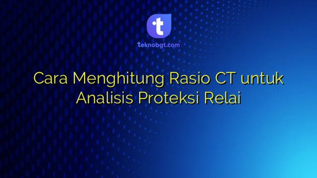 Cara Menghitung Rasio CT untuk Analisis Proteksi Relai – TEKNO BANGET
