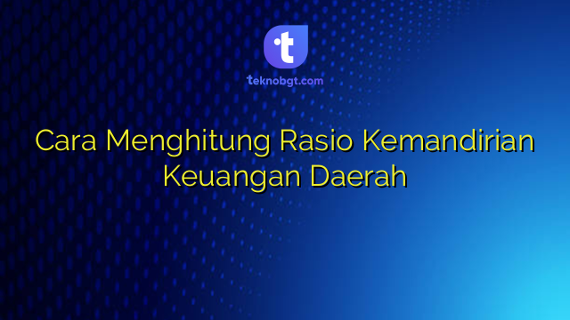 Cara Menghitung Rasio Kemandirian Keuangan Daerah – TEKNO BANGET