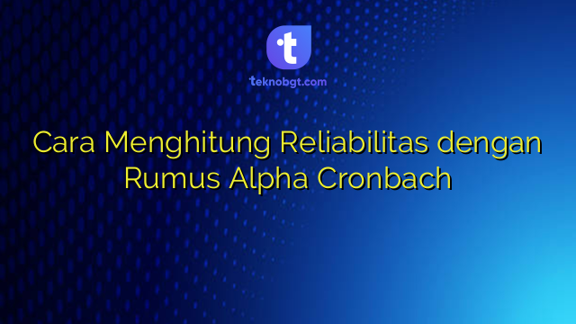Cara Menghitung Reliabilitas dengan Rumus Alpha Cronbach – TEKNO BANGET