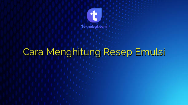 Cara Menghitung Resep Emulsi – TEKNO BANGET