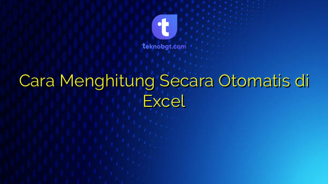 Cara Menghitung Secara Otomatis di Excel – TEKNO BANGET
